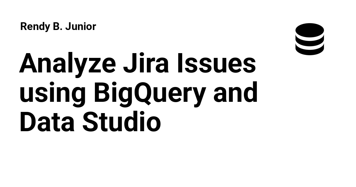 Analyze Jira Issues using BigQuery and Data Studio - Rendy B. Junior